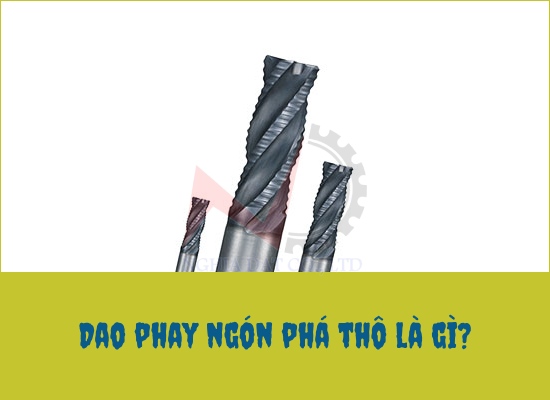 Dao phay ngón phá thô là gì? Cách nhận biết